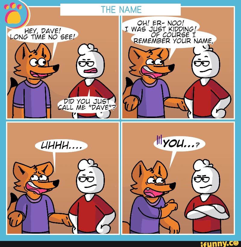 HEY, DAVE! LONG TIME NO SEE! OH! ER- NOO! I WAS OURSE T REMEMBER YOUR ...