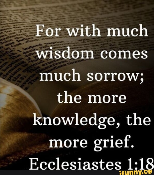 For with much wisdom comes much sorrow; the more knowledge, the more ...