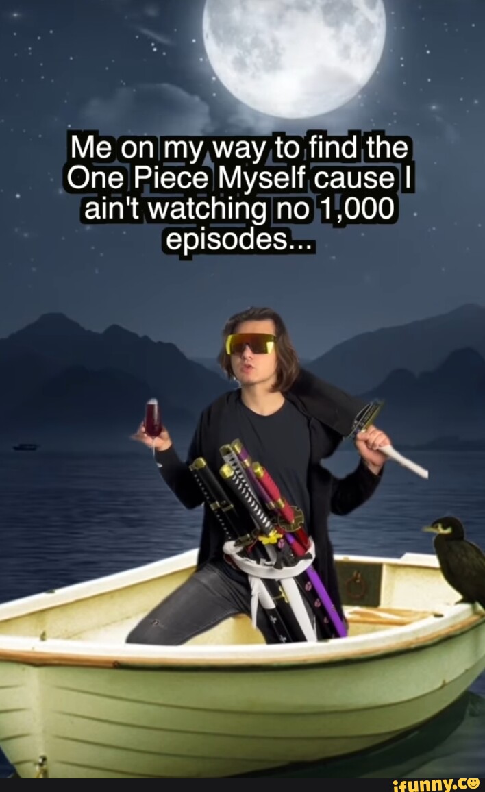 Me on my way to find the One Piece Myself cause I ain't watching no 1. ...