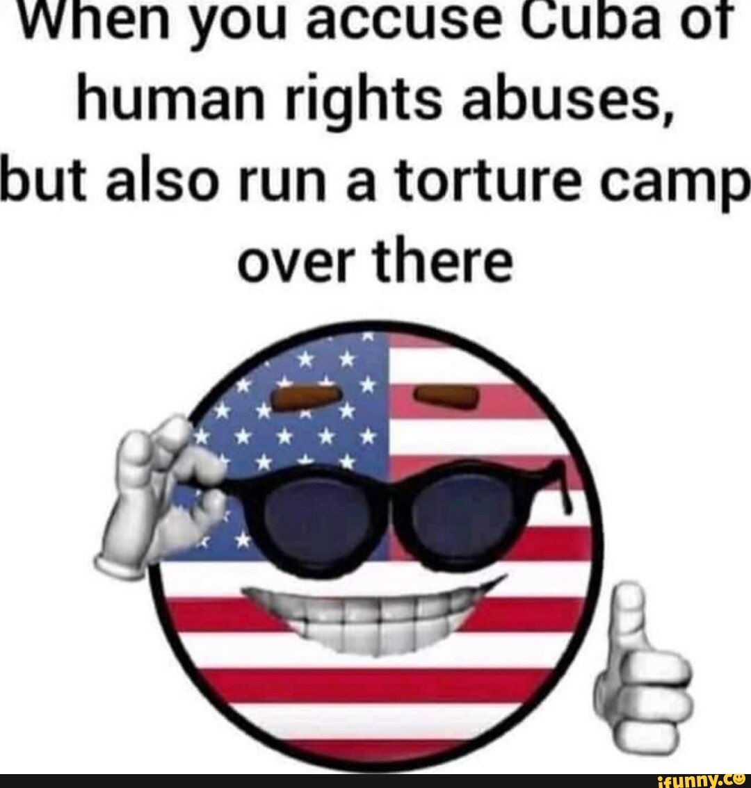 When you accuse GUIDe) OT human rights abuses, but also run a torture camp over there - iFunny