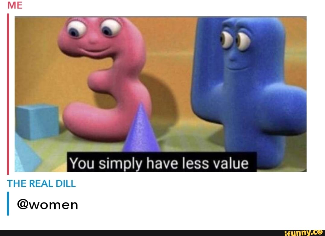 ME THE REAL DILL @women You simply have less value - iFunny