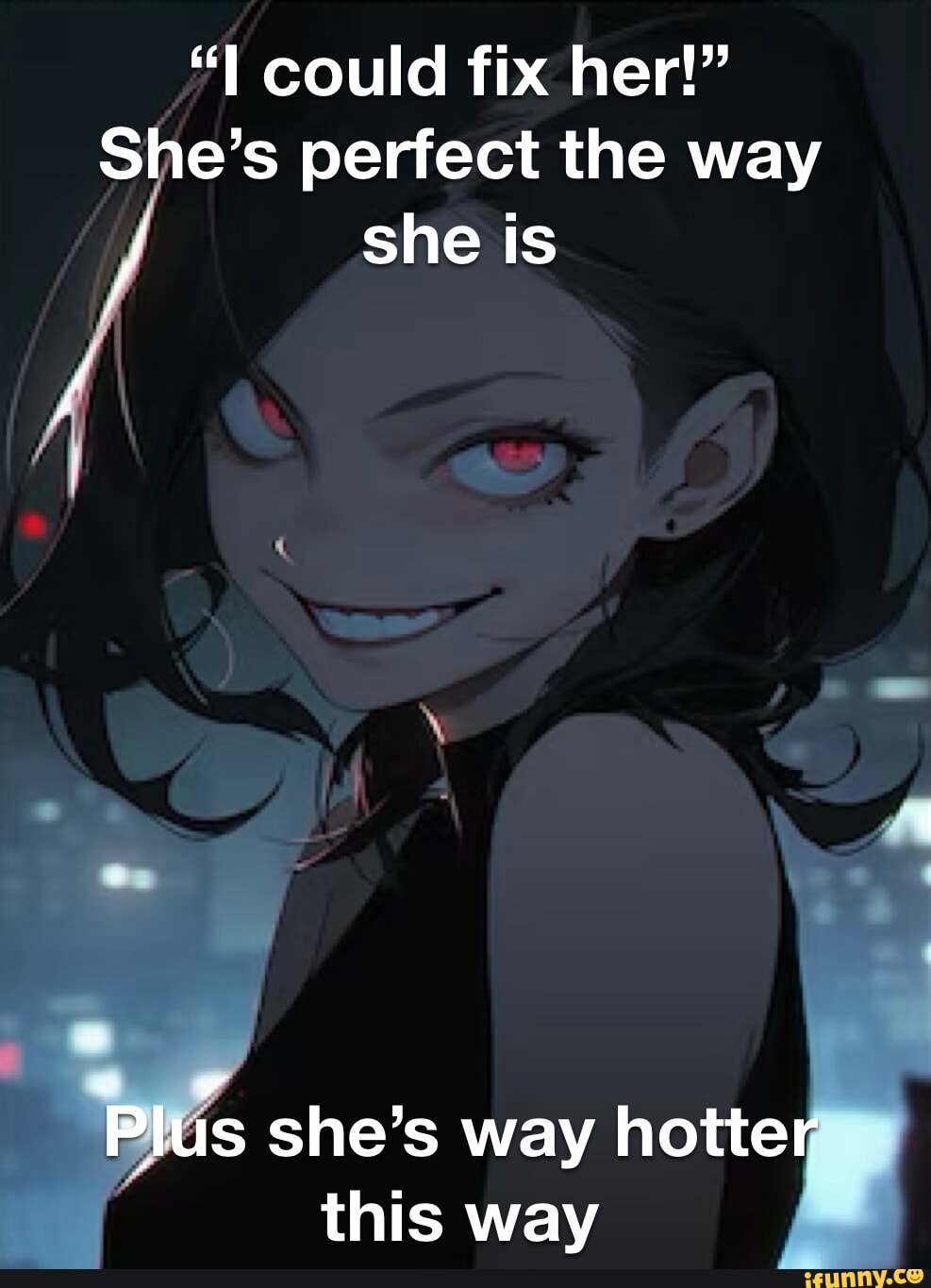 Could fix her!" She's perfect the way she is Plus she's way hotter this ...