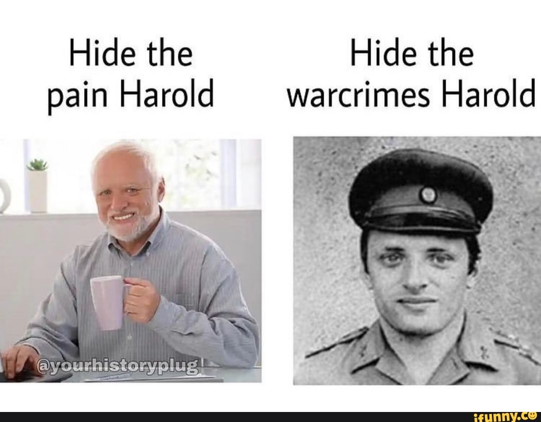 Hide the Hide the pain Harold warcrimes Harold @yourhistoryplug - iFunny