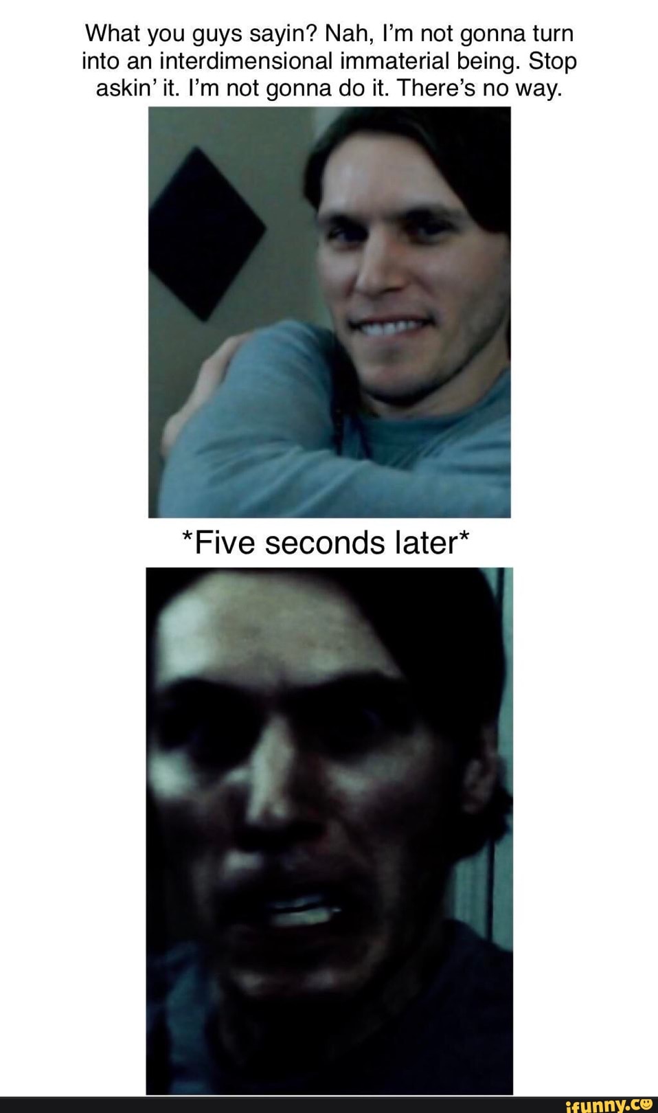 What you guys sayin? Nah, I'm not gonna turn into an interdimensional ...