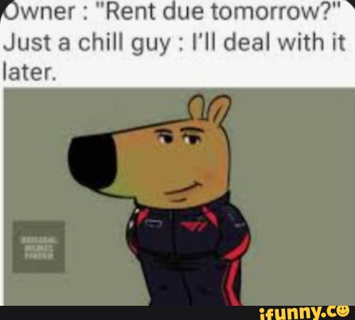 Owner : "Rent due tomorrow?" Just a chill guy I'll deal with it later ...