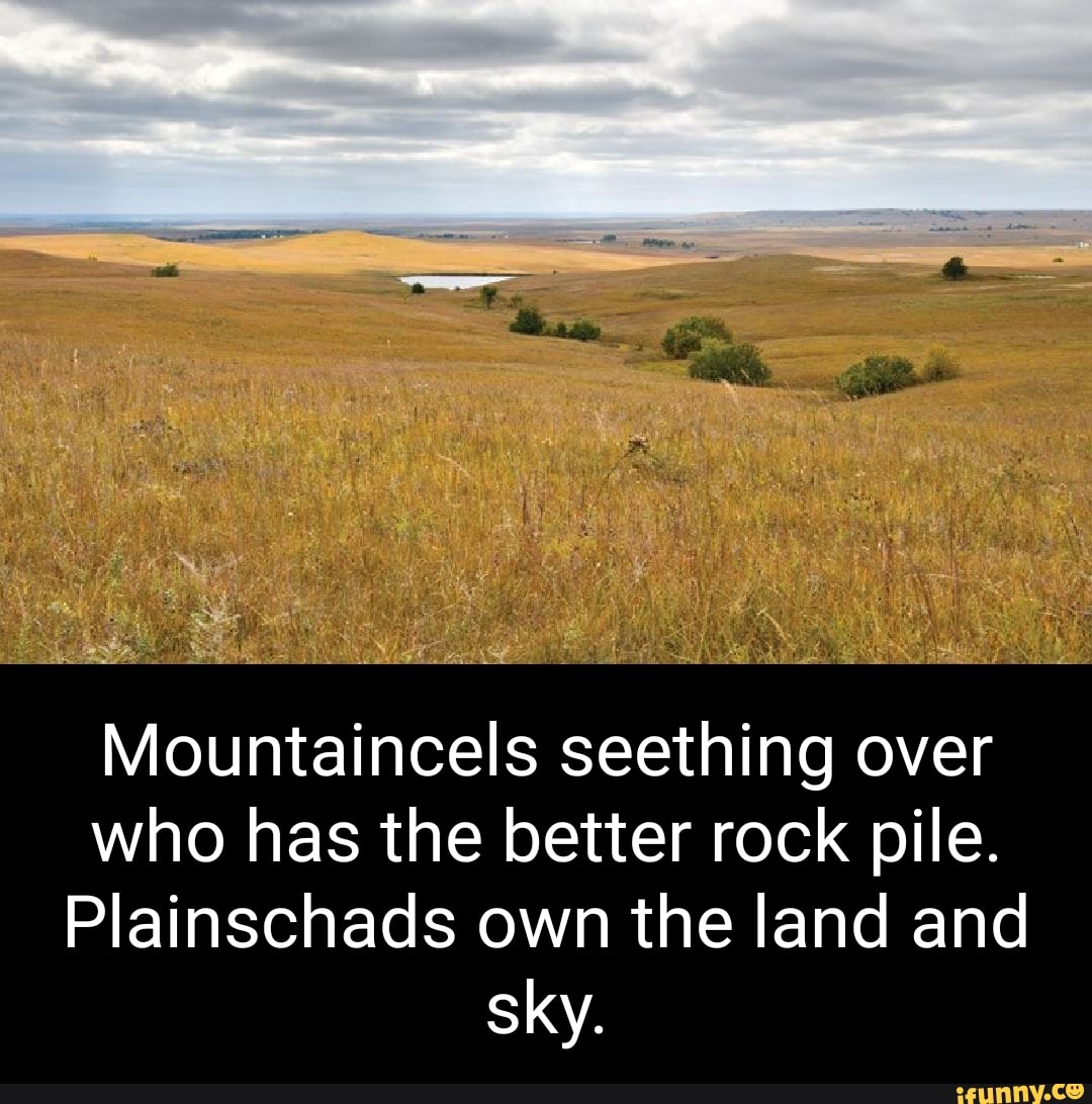 Mountaincels seething over who has the better rock pile. Plainschads ...