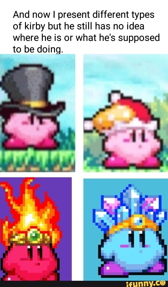 And now I present different types of kirby but he still has no idea ...