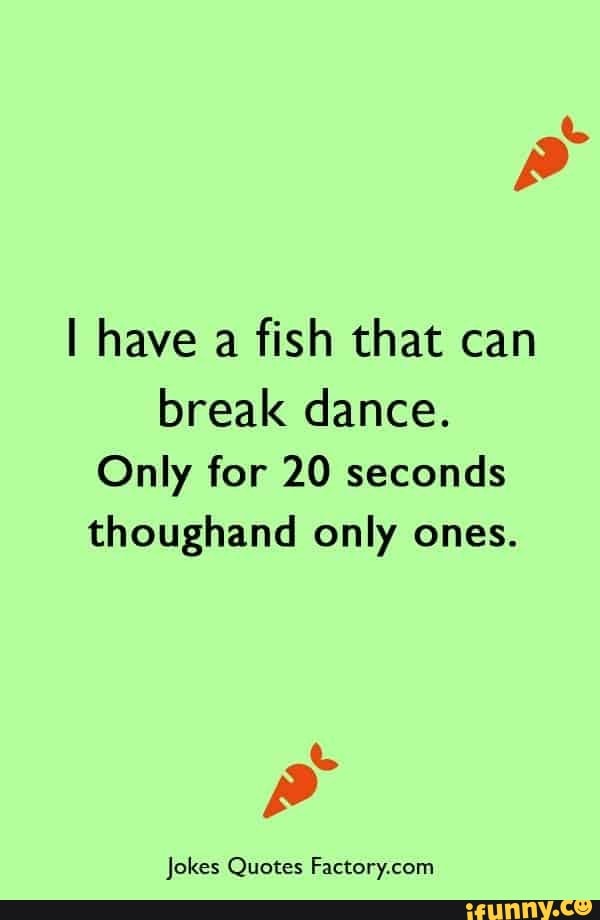 I have a fish that can break dance. Only for 20 seconds thoughand only ...