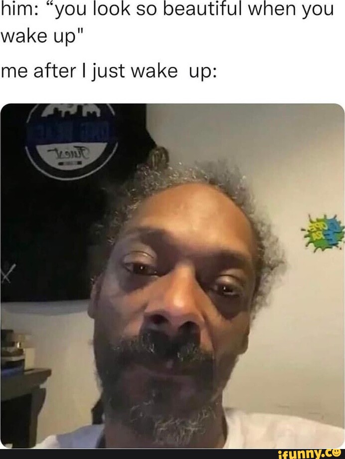 Nim: "you look so beautiful when you wake up" me after I just wake up ...