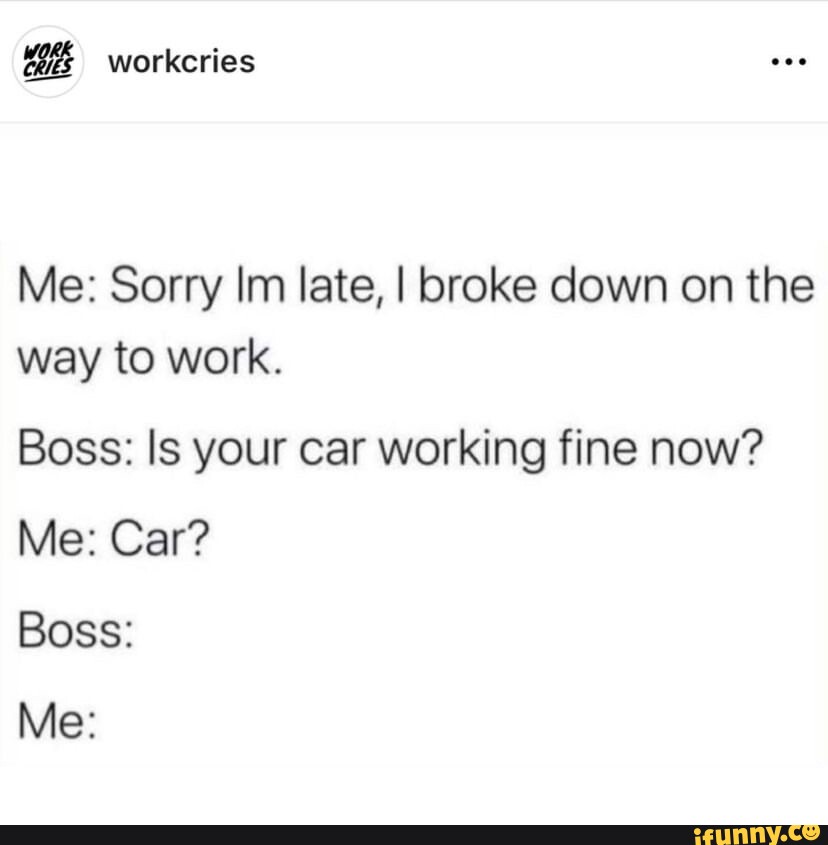 Workcries Me: Sorry Im late, I broke down on the way to work. Boss: Is ...