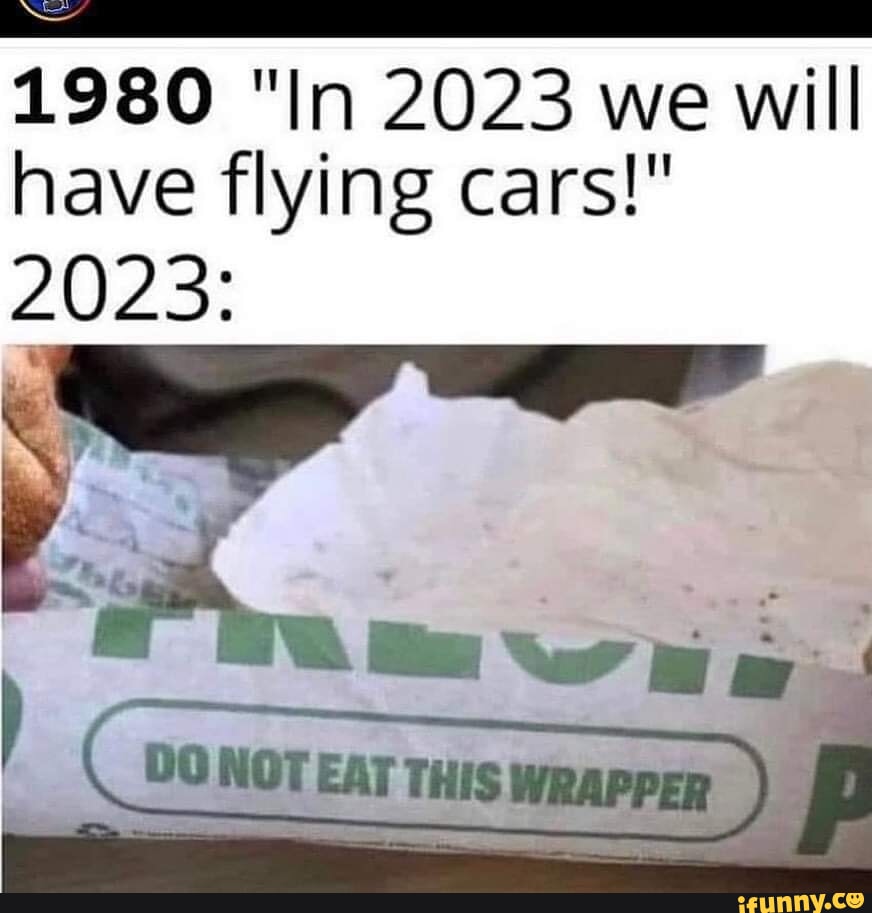 1980 "In 2023 we will have flying cars!" 2023: NOTEAT THIS WRAPPER ...