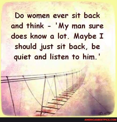 Do women ever sit back and think - 'My man sure does know a lot. Maybe ...
