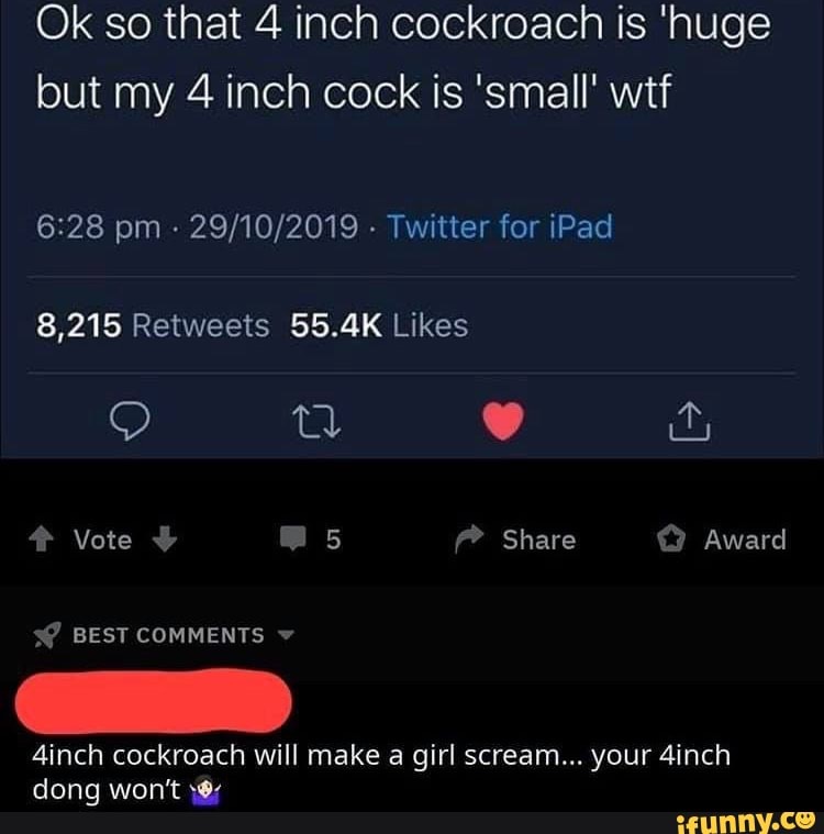 Ok so that 4 inch cockroach is 'huge but my 4 inch cock is 'small' wtf ...
