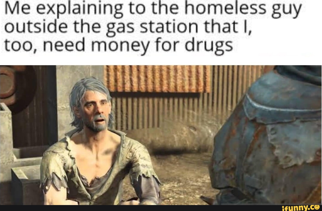 Me explaining to the homeless guy outside the gas station that I, too ...