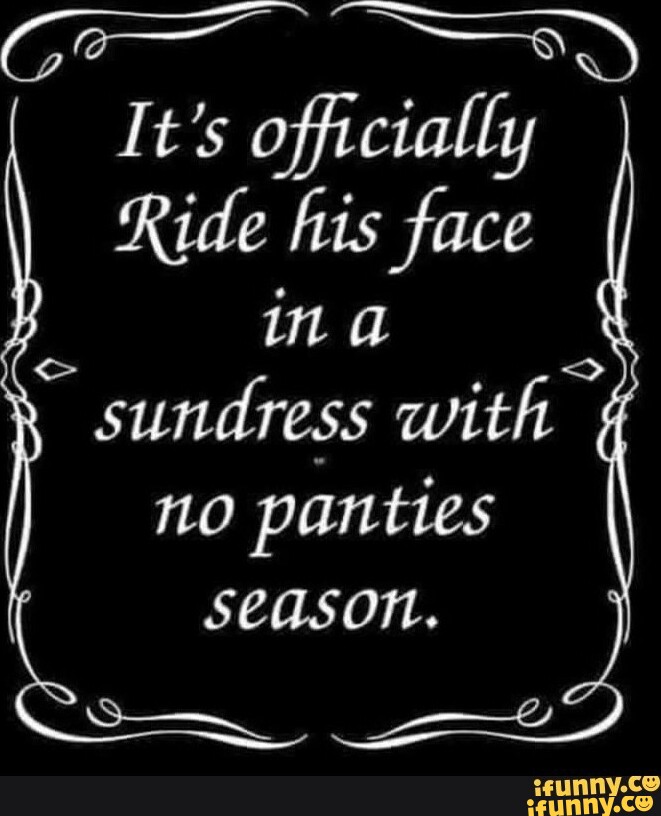 It's officially Ride his face in a sundress with no panties season ...