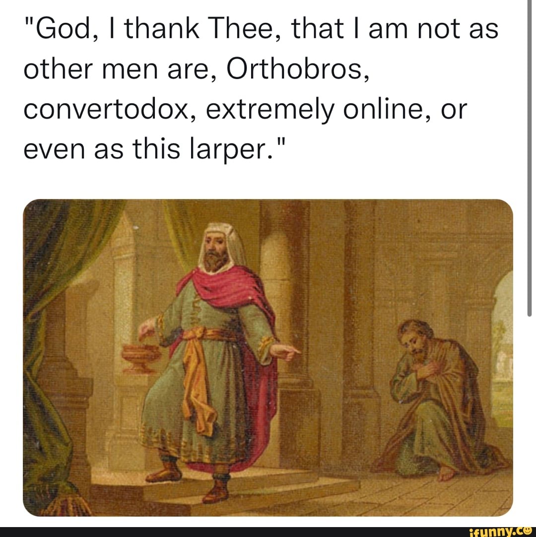 "God, I thank Thee, that I am not as other men are, Orthobros ...