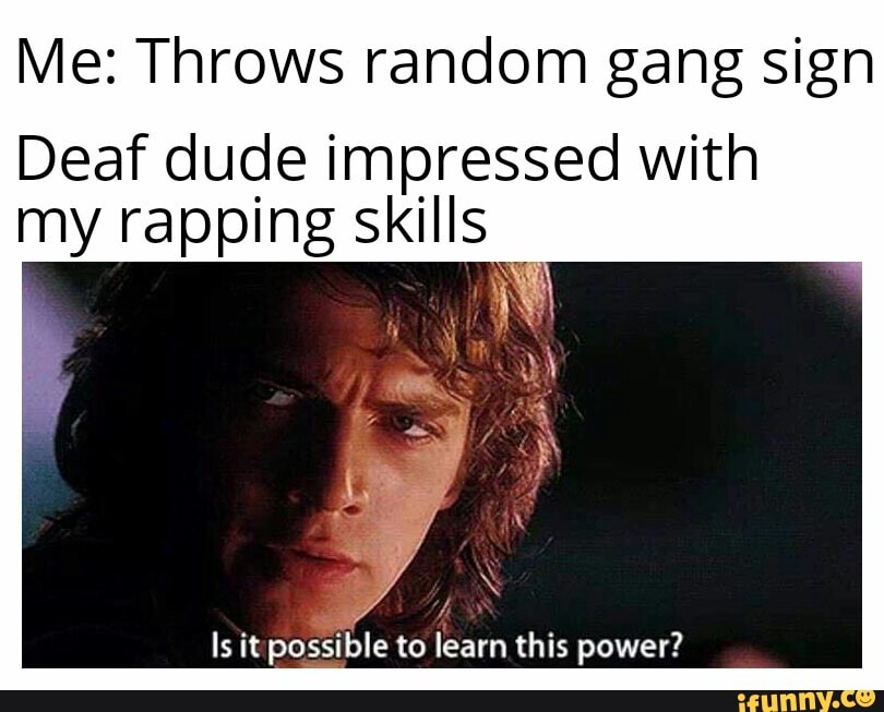 Me: Throws random gang sign Deaf dude impressed With my rapping skills ...