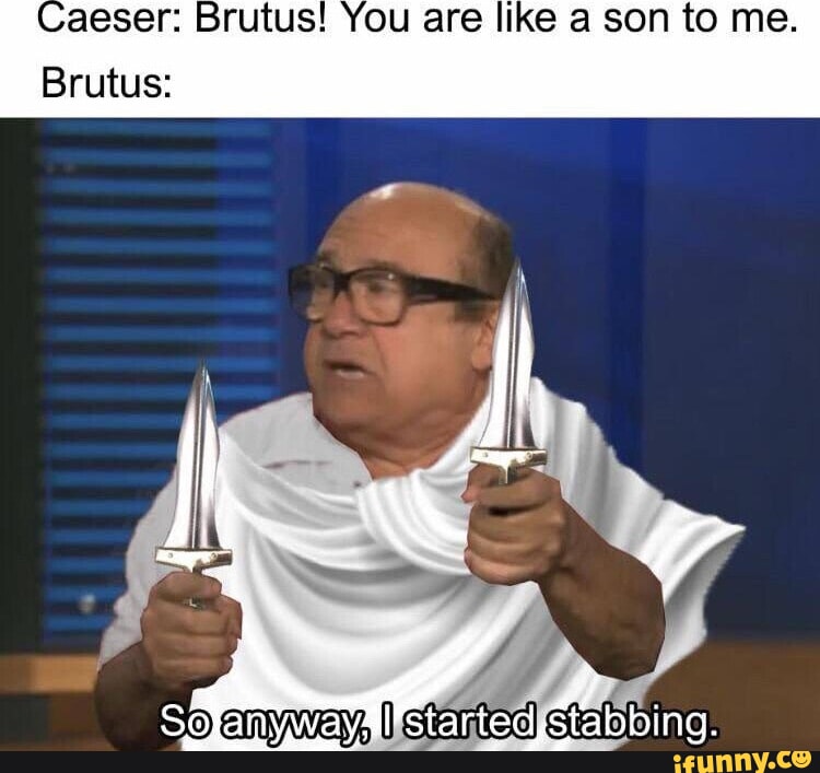 Aeser: Brutus! You are like a son to me. Brutus: started Stabbing. SO ...