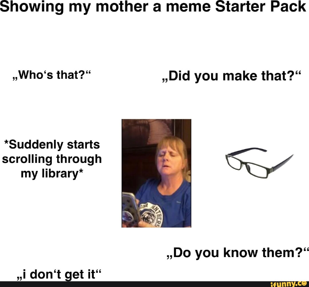 Showing my mother a meme Starter Pack "Who's that?" "Did you make that ...