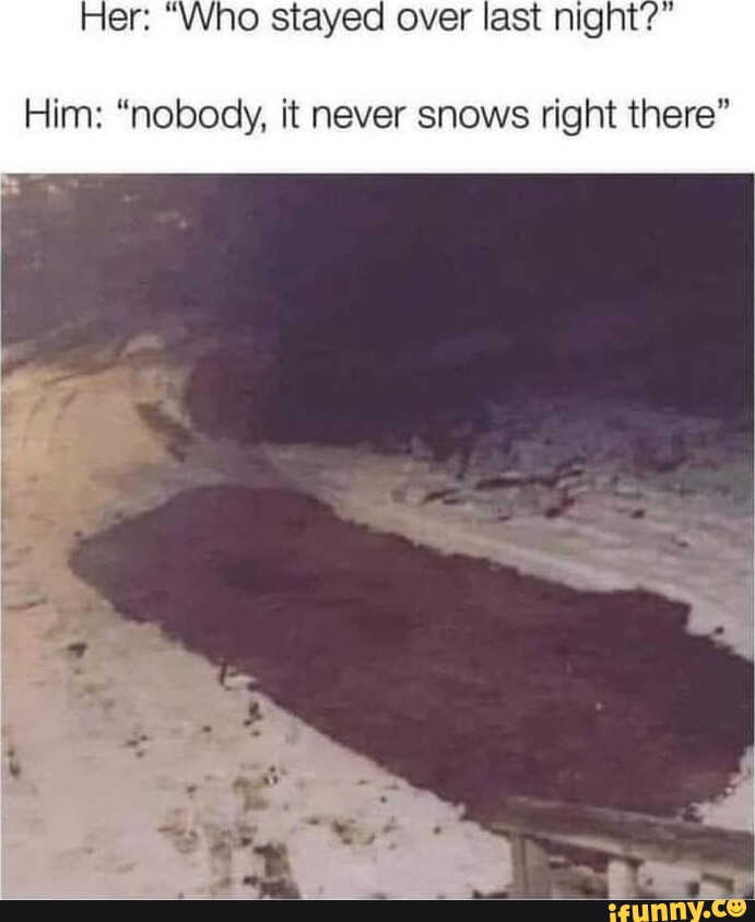 Er: "Who stayed over last night'?" Him: "nobody, it never snows right ...