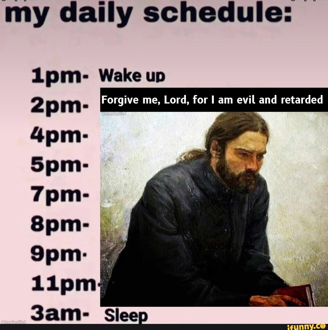 My daily schedule: Wake up Forgive me, Lord, for I am evil and retarded ...