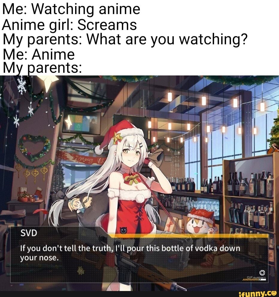 Me: Watching anime Anime girl: Screams My parents: What are you ...
