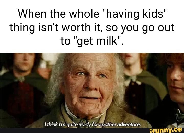 When the whole "having kids" thing isn't worth it, so you go out to ...