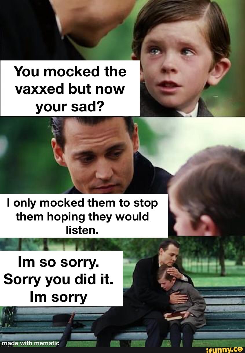 You mocked the vaxxed but now your sad? I only mocked them to stop them ...