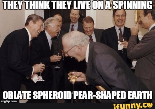 THEY THINK THEY LIVE ON A SPINNING OBLATE SPHEROID PEAR-SHAPED EARTH ...