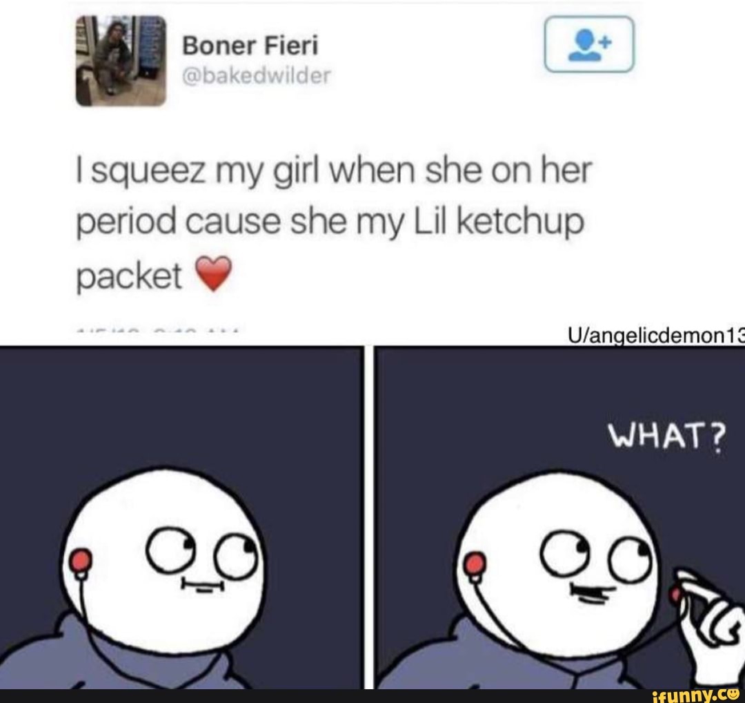 Isqueez my girl when she on her period cause she my Lil ketchup packet ...