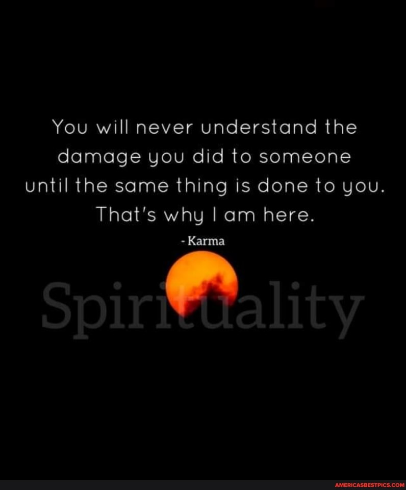 You will never understand the damage you did to someone until the same ...