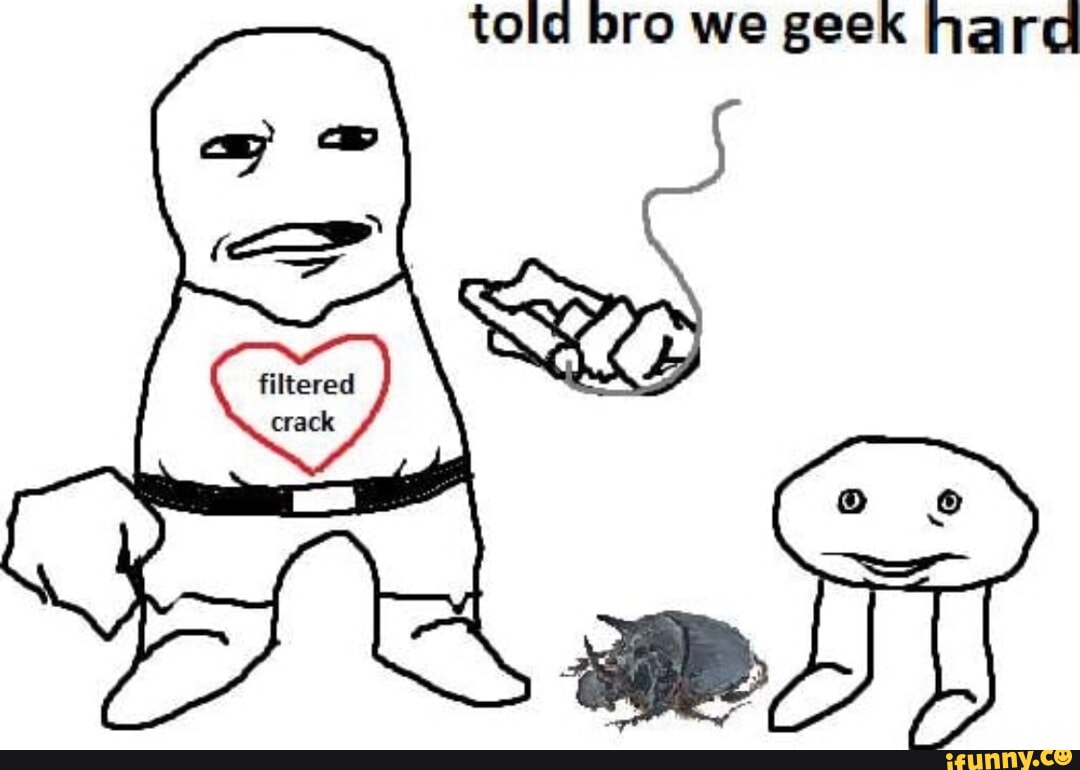 Told bro we geek hard a = filtered crack - iFunny