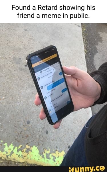 Found a Retard showing his friend a meme in public. - iFunny