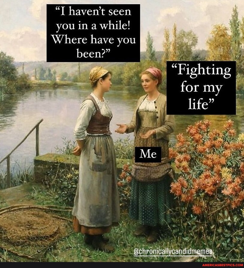 @chronicallycandidmemes too true - "T haven't seen you in a while ...