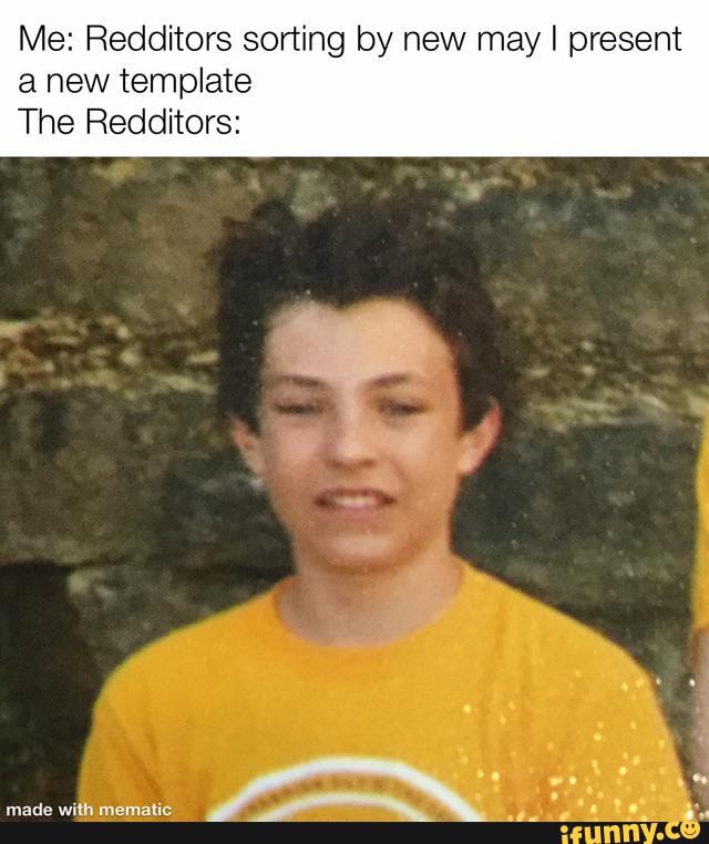 Me: Redditors sorting by new may I present anew template The Redditors ...