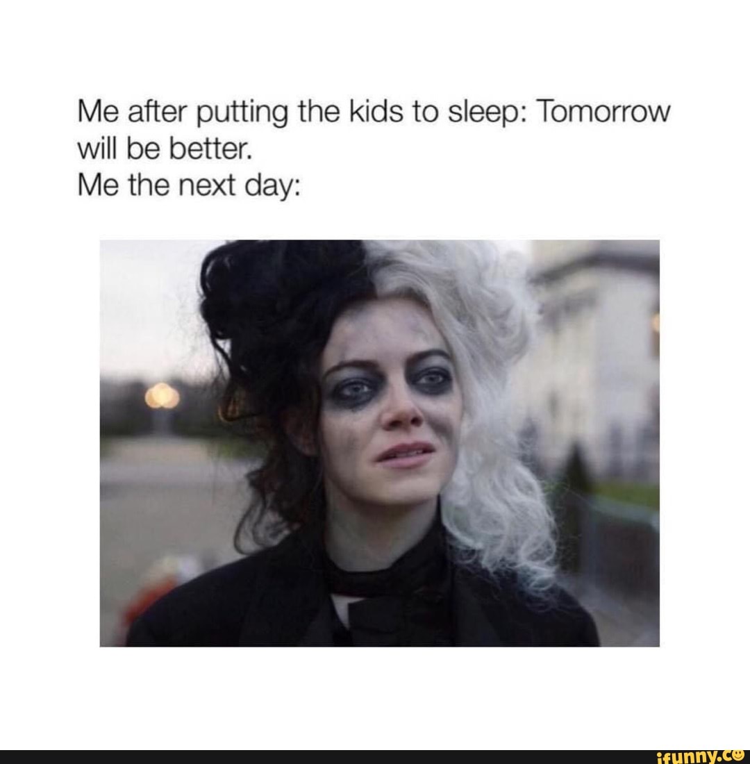 Me after putting the kids to sleep: Tomorrow will be better. Me the ...