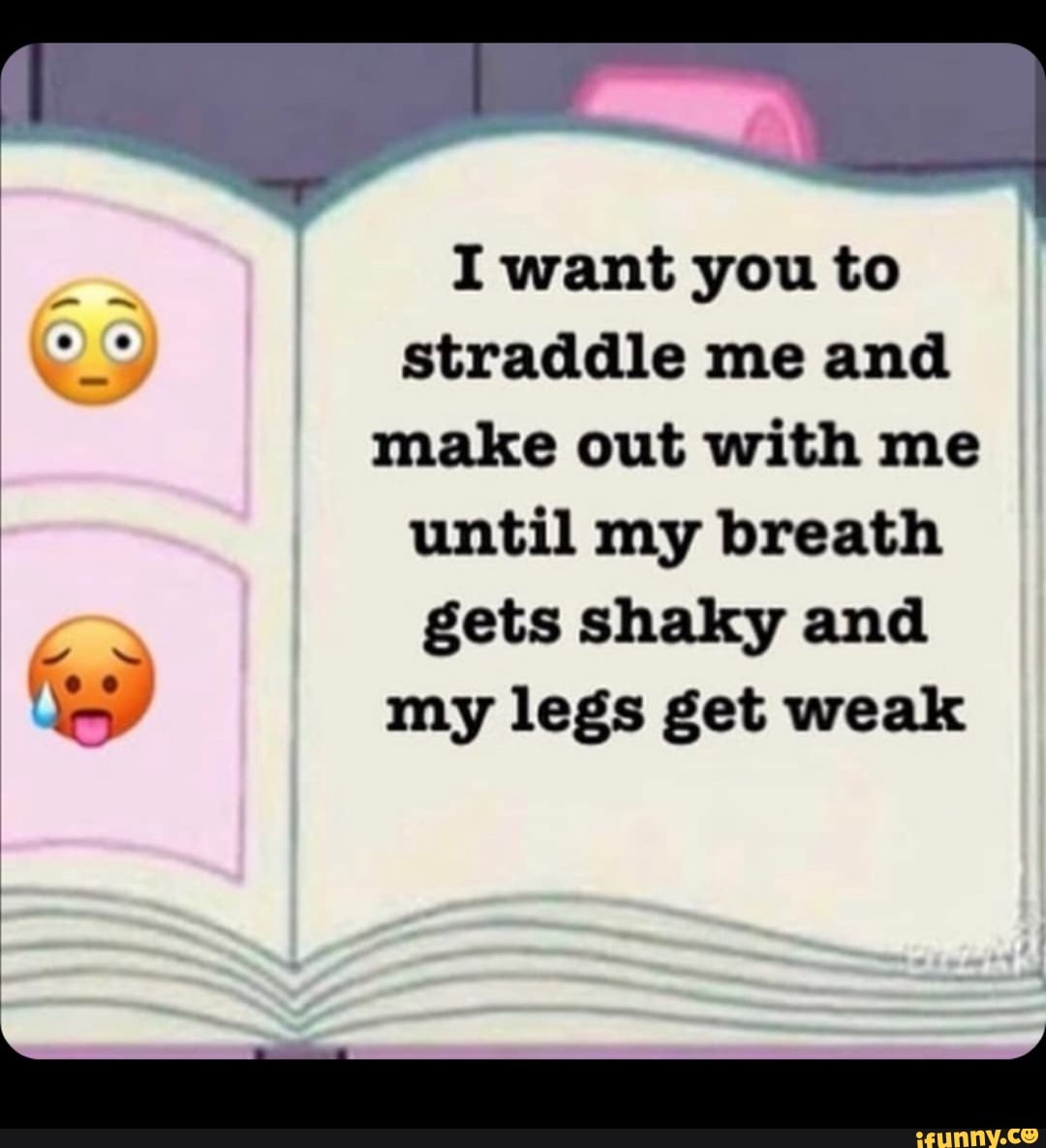 I Want You To Ny Straddle Me And Make Out With Me Until My Breath Gets Shaky And SÍ My Legs Get