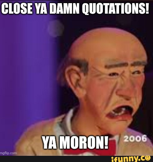 CLOSE YA DAMN QUOTATIONS! YA MORON! - iFunny