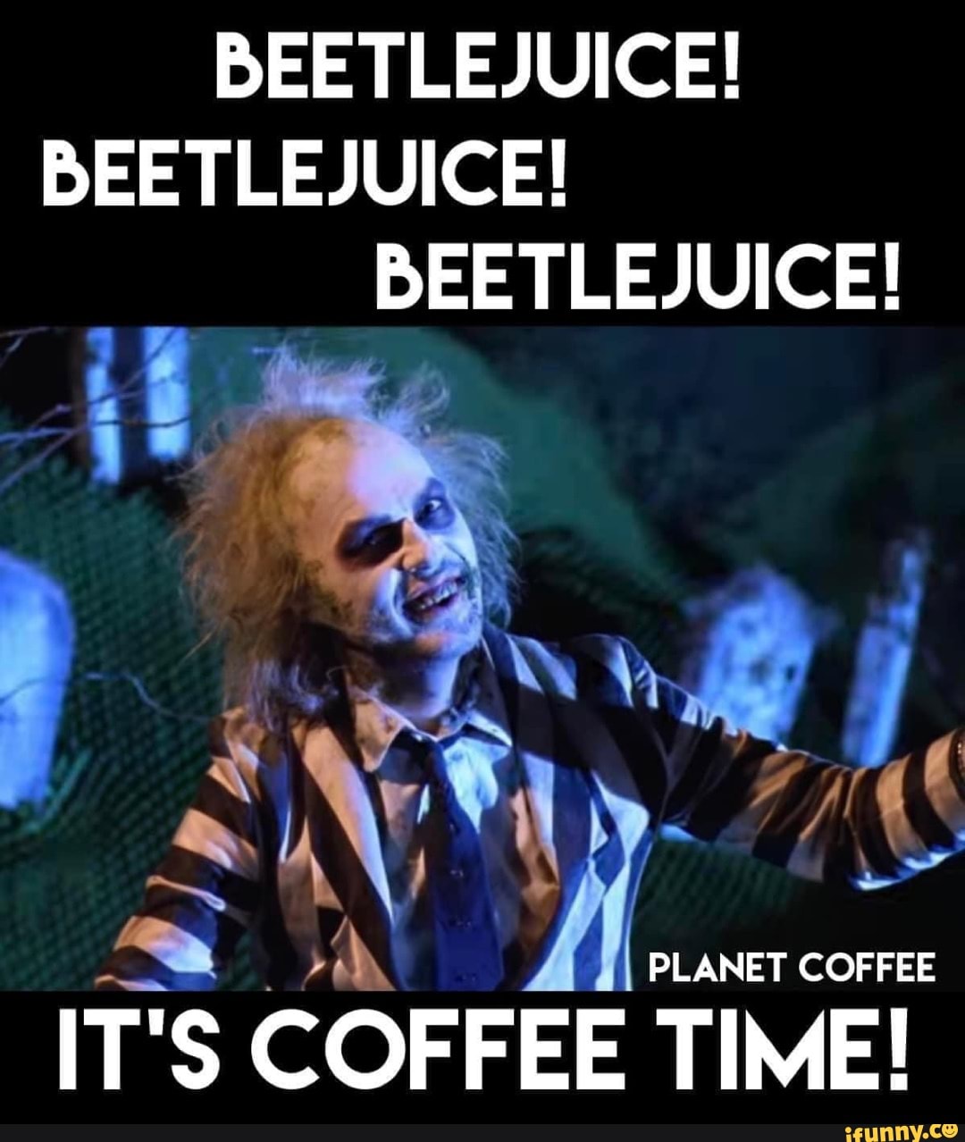 BEETLEJUICE! BEETLEJUICE! BEETLEJUICE! AN PLANET COFFEE IT'S COFFEE ...