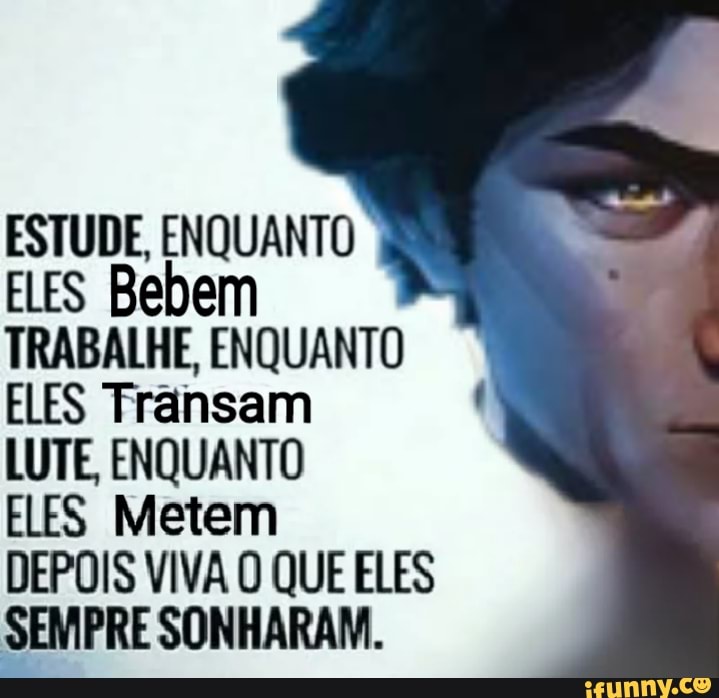 ESTUDE, ENQUANTO ELES Bebem TRABALHE, ENQUANTO ELES Transam LUTE ...