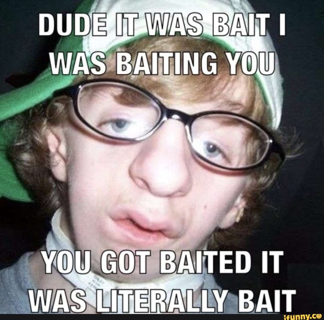 BAIT I WAS BAITING YOU YOU GOT BAITED IT WAS LITERALLY BAIT - iFunny