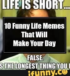 LIFE TS SHORT... 10 Funny Life Memes That Will Make Your Day FALSE ...