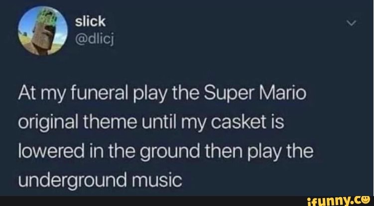 Slick @dlicj At my funeral play the Super Mario original theme until my ...