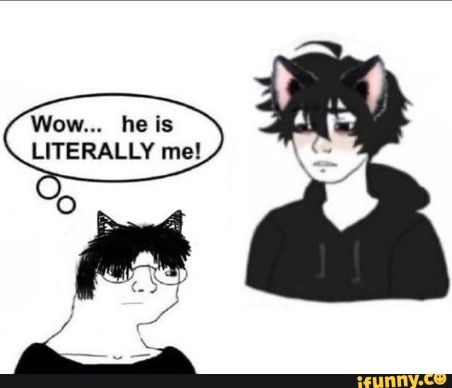 As Wow... he is LITERALLY me! - iFunny
