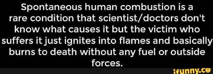 Spontaneous human combustion is a rare condition that scientist/doctors ...