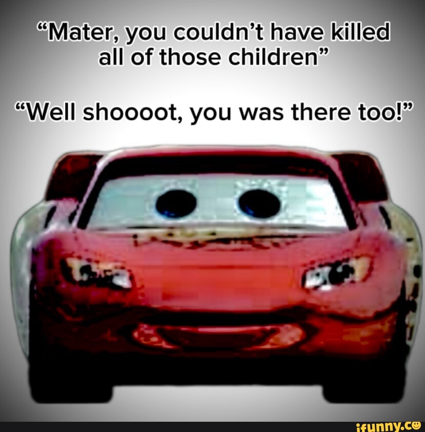 "Mater, you couldn't have killed all of those children" "Well shoooot ...