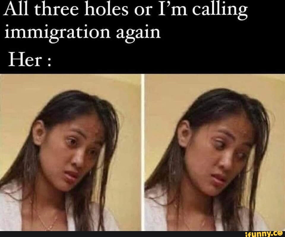 All three holes or I'm calling immigration again Her: - iFunny