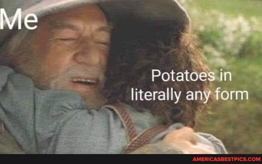 Me Potatoes in literally any form - America’s best pics and videos