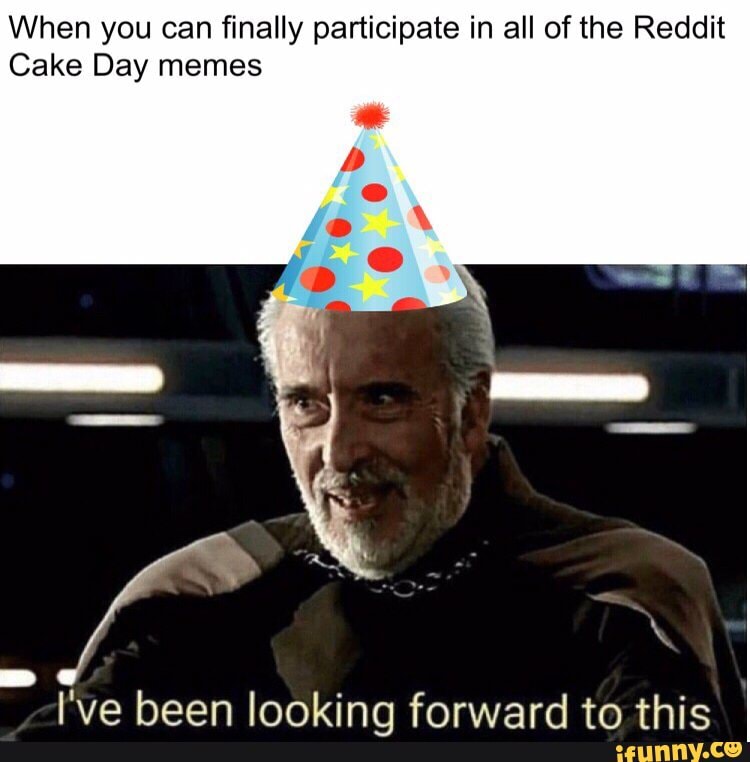 When you can finally participate in all of the Reddit Cake Day memes I ...