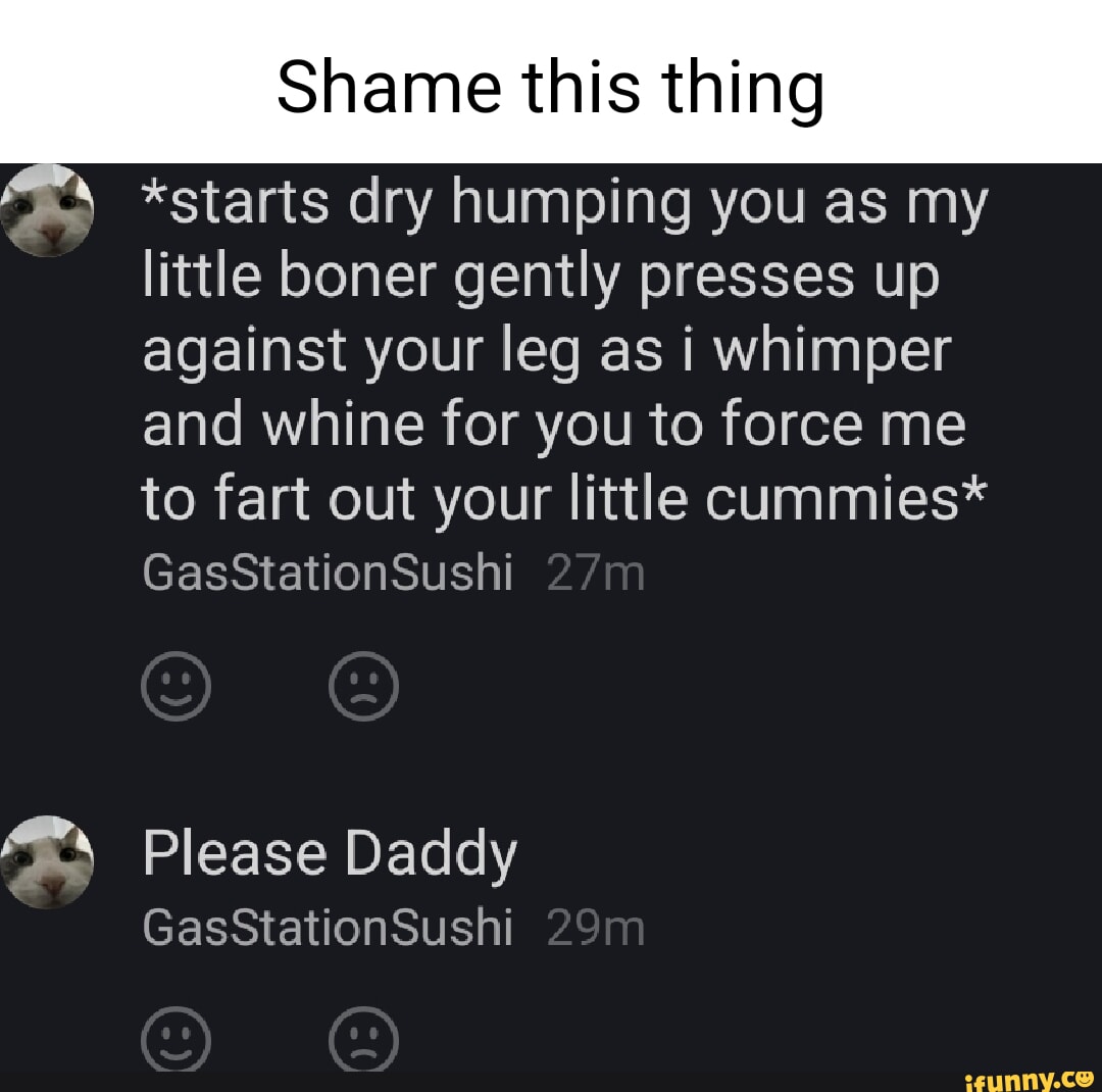 Shame this thing *starts dry humping you as my little boner gently presses up against your leg ...